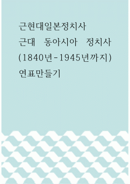 근현대일본정치사 =) 근대 동아시아 정치사(1840년-1945년까지) 연표만들기-1페이지