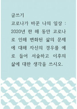 글쓰기 ) 코로나가 바꾼 나의 일상 - 2020년 한 해 동안 코로나로 인해 변화된 삶의 문제에 대해 자신의 경우를 예로 들어 서술하고 이후의 삶에 대한 생각을 쓰시오-1페이지