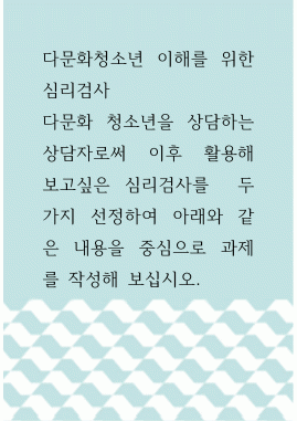 다문화청소년 이해를 위한 심리검사 ) 다문화 청소년을 상담하는 상담자로써 이후 활용해 보고싶은 심리검사를  두가지 선정하여 아래와 같은 내용을 중심으로 과제를 작성해 보십시오-1페이지