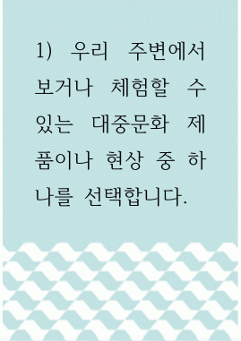 대중문화 ) 우리 주변에서 보거나 체험할 수 있는 대중문화 제품이나 현상 중 하나를 선택합니다-1페이지