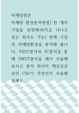 마케팅원론 ) 마케팅 환경분석방법] 한 개의 기업을 선정해서(지금 다니고 있는 회사도 가능) 현재 기업의 마케팅환경을 분석해 봅니다. PEST분석과 3C분석을 통해 SWOT분석을 해서 서술해 보시고 분석 회사의 핵심성공요인 CSF가 무엇인지 서술해 보세요.-1페이지