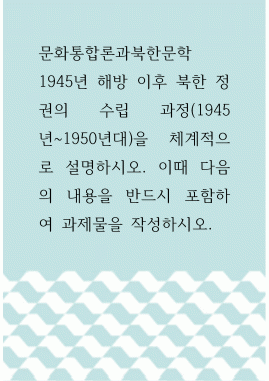 문화통합론과북한문학 ) 1945년 해방 이후 북한 정권의 수립 과정(1945년,1950년대)을 체계적으로 설명하시오-1페이지