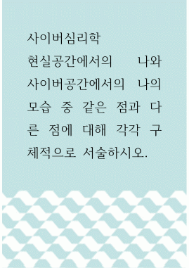 사이버심리학 ) 현실공간에서의 나와 사이버공간에서의 나의 모습 중 같은 점과 다른 점에 대해 각각 구체적으로 서술하시오-1페이지