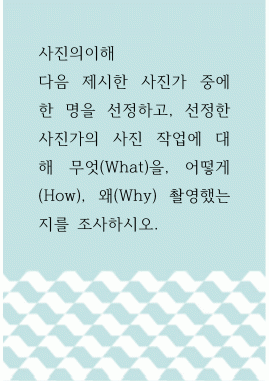 1. 다음 제시한 사진가 중에 한 명을 선정하고, 선정한 사진가의 사진 작업에 대해 ‘무엇(What)을, 어떻게(How), 왜(Why) 촬영했는지’를 조사하시오. (15점) 2. 그리고 선정한 사진가의 작품과 관련해서 피사체, 카메라테크닉, 작가, 스토리 등에 대한 자신의 생각을 기술하시오. (15점)-1페이지