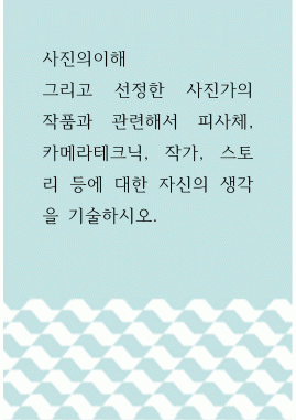 사진의이해 =) 1. 다음 제시한 사진가 중에 한 명을 선정하고, 선정한 사진가의 사진 작업에 대해 ‘무엇(What)을, 어떻게(How), 왜(Why) 촬영했는지’를 조사하시오. (15점) 2. 그리고 선정한 사진가의 작품과 관련해서 피사체, 카메라테크닉, 작가, 스토리 등에 대한 자신의 생각을 기술하시오. (15점)-1페이지