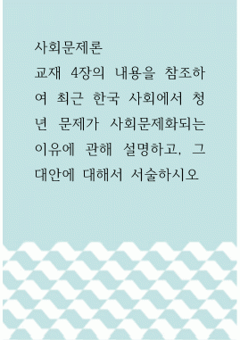 사회문제론 ) 교재 4장의 내용을 참조하여 최근 한국 사회에서 청년 문제가 사회문제화되는 이유에 관해 설명하고, 그 대안에 대해서 서술하시오-1페이지