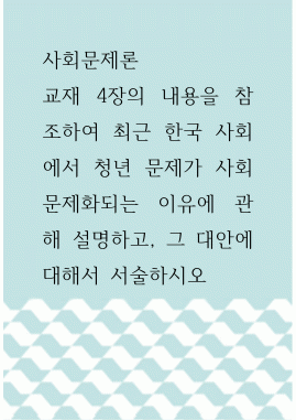 사회문제론 =) 교재 4장의 내용을 참조하여 최근 한국 사회에서 청년 문제가 사회문제화되는 이유에 관해 설명하고, 그 대안에 대해서 서술하시오-1페이지