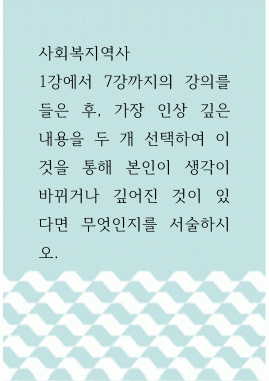 사회복지역사 =) 1강에서 7강까지의 강의를 들은 후, 가장 인상 깊은 내용을 두 개 선택하여 이것을 통해 본인이 생각이 바뀌거나 깊어진 것이 있다면 무엇인지를 서술하시오-1페이지