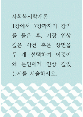 사회복지학개론 =) 1강에서 7강까지의 강의를 들은 후, 가장 인상 깊은 사건 혹은 장면을 두 개 선택하여 이것이 왜 본인에게 인상 깊었는지를 서술하시오-1페이지