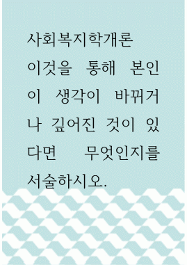 사회복지학개론 =) 이것을 통해 본인이 생각이 바뀌거나 깊어진 것이 있다면 무엇인지를 서술하시오-1페이지