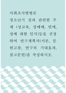 사회조사방법론 =) 청소년기 성과 관련한 주제 (성교육, 성매매, 연애, 성에 대한 인식)등을 선정하여 연구계획서(서론, 문헌고찰, 연구의 기대효과, 참고문헌)을 작성하시오-1페이지