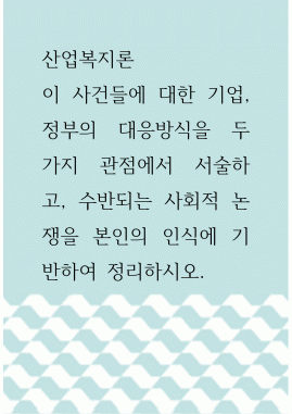 산업복지론 =) 이 사건들에 대한 기업, 정부의 대응방식을 두 가지 관점에서 서술하고, 수반되는 사회적 논쟁을 본인의 인식에 기반하여 정리하시오-1페이지