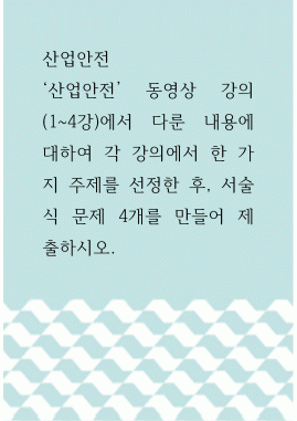 산업안전 =) 산업안전 동영상 강의(1-4강)에서 다룬 내용에 대하여 각 강의에서 한 가지 주제를 선정한 후, 서술식 문제 4개를 만들어 제출하시오-1페이지