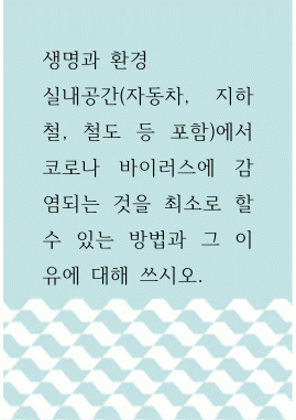 생명과 환경 =) 실내공간(자동차, 지하철, 철도 등 포함)에서 코로나 바이러스에 감염되는 것을 최소로 할 수 있는 방법과 그 이유에 대해 쓰시오-1페이지