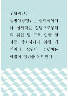 생활과건강 =) 질병예방행위는 잠재적이거나 실제적인 질병으로부터의 위협 및 그로 인한 결과를 감소시키기 위해 개인이나 집단이 수행하는 자발적 행위를 의미-1페이지