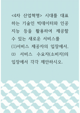 서비스 ) 4차 산업혁명 시대를 대표하는 기술인 빅데이터와 인공지능 등을 활용하여 제공할 수 있는 새로운 서비스를 (1)서비스 제공자의 입장에서, ⑵ 서비스 수요자(소비자)의 입장에서 각각 제안하시오-1페이지