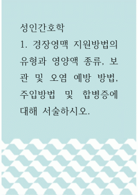 성인간호학 ) 경장영맥 지원방법의 유형과 영양액 종류, 보관 및 오염 예방 방법, 주입방법 및 합병증에 대해 서술하시오-1페이지