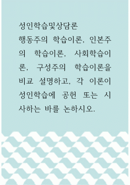 상담론 ) 행동주의 학습이론, 인본주의 학습이론, 사회학습이론, 구성주의 학습이론을 비교 설명하고, 각 이론이 성인학습에 공헌 또는 시사하는 바를 논하시오-1페이지