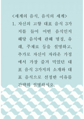 세계의 음식, 음식의 세계 =) 자신의 고향 대표 음식 3가지를 들어 어떤 음식인지 해당 음식에 관해 명칭, 유래, 주재료 등을 설명하고, 추가로 자신이 자라온 가정에서 가장 즐겨 먹었던 대표 음식 3가지의 소개와 대표 음식으로 선정한 이유를 간략히 설명하시오-1페이지