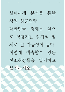 실패사례 분석을 통한 창업 성공전략 ) 대한민국 경제는 앞으로 상당기간 장기적 침체로 갈 가능성이 높다, 이렇게 예측할수 있는 전조현상들을 열거하고 설명하시오-1페이지