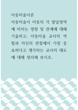 아동미술이론 ) 아동미술이 아동의 각 발달영역에 미치는 영향 및 관계에 대해 기술하고, 아동미술 교사의 역할과 자신의 관점에서 가장 중요하다고 생각하는 교사의 태도에 대해 정리해 보시오-1페이지