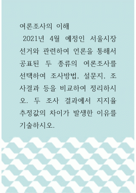 여론조사의 이해 =)  2021년 4월 예정인 서울시장 선거와 관련하여 언론을 통해서 공표된 두 종류의 여론조사를 선택하여 조사방법, 설문지, 조사결과 등을 비교하여 정리하시오-1페이지