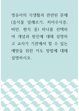 영유아발달 ) 영유아의 식생활과 관련된 문제 (음식물 알레르기, 치아우식증, 비만, 편식 중) 하나를 선택하여 개념과 원인에 대해 설명하고 교사가 기관에서 할 수 있는 예방을 위한 지도 방법에 대해 설명하시오-1페이지