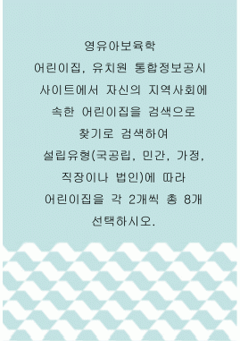 영유아보육학 ) 어린이집, 유치원 통합정보공시 사이트에서 자신의 지역사회에 속한 어린이집을 검색으로 찾기로 검색하여 설립유형(국공립, 민간, 가정, 직장이나 법인)에 따라 어린이집을 각 2개씩 총 8개 선택하시오-1페이지