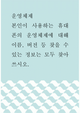 운영체제 =) 본인이 사용하는 휴대폰의 운영체제에 대해 이름, 버전 등 찾을 수 있는 정보는 모두 찾아 쓰시오-1페이지