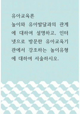 유아교육론 =) 놀이와 유아발달과의 관계에 대하여 설명하고, 인터넷으로 방문한 유아교육기관에서 강조하는 놀이유형에 대하여 서술하시오-1페이지