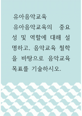 유아음악교육 =) 유아음악교육의 중요성 및 역할에 대해 설명하고, 음악교육 철학을 바탕으로 음악교육 목표를 기술하시오-1페이지