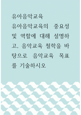 유아음악교육 =) 유아음악교육의 중요성 및 역할에 대해 설명하고, 음악교육 철학을 바탕으로 음악교육 목표를 기술하시오-1페이지