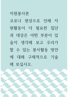 자원봉사론 =) 코로나 현상으로 인해 자원활동이 더 필요한 집단과 대상은 어떤 부분이 있을지 생각해 보고 우리가 할 수 있는 봉사활동 방안에 대해 구체적으로 기술해 보십시오-1페이지