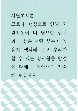 자원봉사론 =) 코로나 현상으로 인해 자원활동이 더 필요한 집단과 대상은 어떤 부분이 있을지 생각해 보고 우리가 할 수 있는 봉사활동 방안에 대해 구체적으로 기술해 보십시오-1페이지