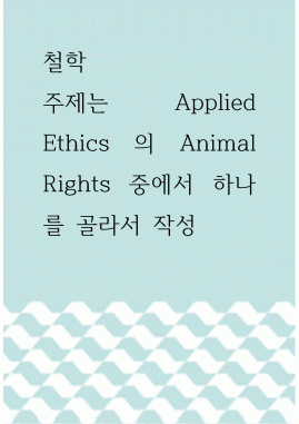 철학 ) 주제는 Applied Ethics 의 Animal Rights 중에서 하나를 골라서 작성-1페이지