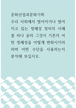 문화산업과문화기획 ) 우리 사회에서 벌어지거나 벌어지고 있는 정체성 정치의 사례를 하나 골라 그것이 기존의 어떤 정체성을 어떻게 변화시키려 하며 어떤 수단을 사용하는지 분석해 보십시오-1페이지