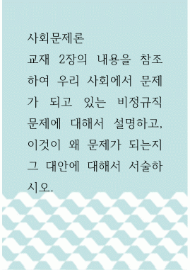 사회문제 C ) 2장의 내용을 참조하여 우리 사회에서 문제가 되고 있는 비정규직 문제 대해 설명하고, 이것이 왜 문제가 되는지 그 대안에 대해서 서술하시오.-1페이지