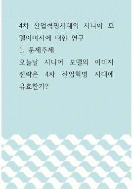 4차 산업혁명시대의 시니어 모델이미지에 대한 연구 ) 문제주제  - 오늘날 시니어 모델의 이미지 전략은 4차 산업혁명 시대에 유효한가-1페이지