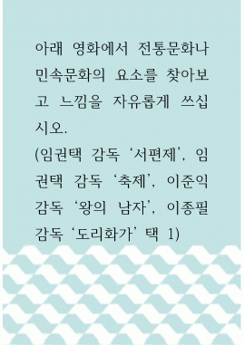 감상문 ) 아래 영화에서 전통문화나 민속문화의 요소를 찾아보고 느낌을 자유롭게 쓰십시오. (임권택 감독 ‘서편제’, 임권택 감독 ‘축제’, 이준익 감독 ‘왕의 남자’, 이종필 감독 ‘도리화가’ 택 1)-1페이지