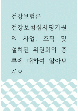 건강보험론 =) 건강보험심사평가원의 사업, 조직 및 설치된 위원회의 종류에 대하여 알아보시오-1페이지