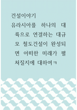 건설이야기 ) 유라시아를 하나의 대륙으로 연결하는 대규모 철도건설이 완성되면 어떠한 미래가 펼쳐질지에 대하여-1페이지