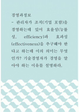 경영과정보 ) 관리자가 조직(기업 포함)을 경영하는데 있어 효율성(능률성, efficiency)과 효과성(effectiveness)을 추구해야 한다고 하는데 이의 의미는 무엇인가 기술경영자가 경영을 알아야 하는 이유를 설명하라-1페이지