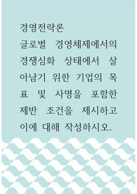 경영전략론 ) 글로벌 경영체제에서의 경쟁심화 상태에서 살아남기 위한 기업의 목표 및 사명을 포함한 제반 조건을 제시하고 이에 대해 작성하시오-1페이지