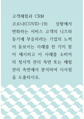 고객체험과 CRM ) 코로나(COVID-19) 상황에서 변화하는 서비스 고객의 니즈와 동기에 부응하려는 기업의 노력이 돋보이는 사례를 한 가지 찾아 제시하고 이 사례를 소비자의 정서적 관리 측면 또는 체험관리 측면에서 분석하여 시사점을 도출하시오-1페이지