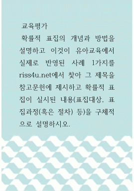 교육평가 =) 확률적 표집의 개념과 방법을 설명하고 이것이 유아교육에서 실제로 반영된 사례 1가지를찾아 그 제목을 참고문헌에 제시하고 확률적 표집이 실시된 내용(표집대상, 표집과정(혹은 절차) 등)을 구체적으로 설명하시오-1페이지