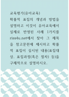 교육평가(유아교육) ) 확률적 표집의 개념과 방법을 설명하고 이것이 유아교육에서 실제로 반영된 사례 1가지를 riss4u.net에서 찾아 그 제목을 참고문헌에 제시하고 확률적 표집이 실시된 내용(표집대상, 표집과정(혹은 절차) 등)을 구체적으로 설명하시오.-1페이지