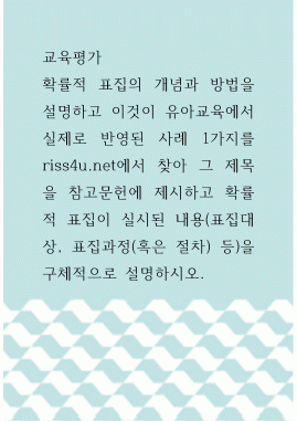 확률적 표집의 개념과 방법 설명하고 이것이 유아교육에서 실제로 반영된 사례 1가지를찾아 그 제목을 참고문헌에 제시하고 확률적 표집이 실시된 내용(표집대상, 표집과정(혹은 절차) 등)을 구체적으로 설명. 교육 평가-1페이지