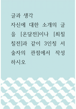 글과 생각 =) 자신에 대한 소개의 글을 온달전이나 최칠칠전과 같이 3인칭 서술자의 관점에서 작성하시오-1페이지