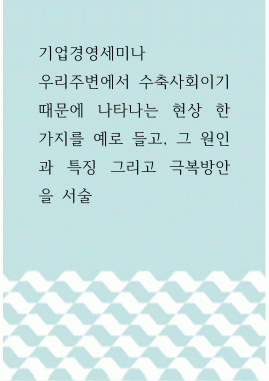 기업경영세미나 ) 우리주변에서 수축사회이기 때문에 나타나는 현상 한가지를 예로 들고, 그 원인과 특징 그리고 극복방안을 서술-1페이지