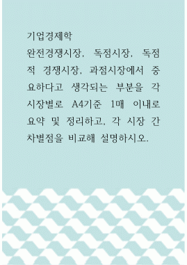 기업경제학 ) 완전경쟁시장, 독점시장, 독점적 경쟁시장, 과점시장에서 중요하다고 생각되는 부분을 각 시장별로 A4기준 1매 이내로 요약 및 정리하고, 각 시장 간 차별점을 비교해 설명하시오-1페이지